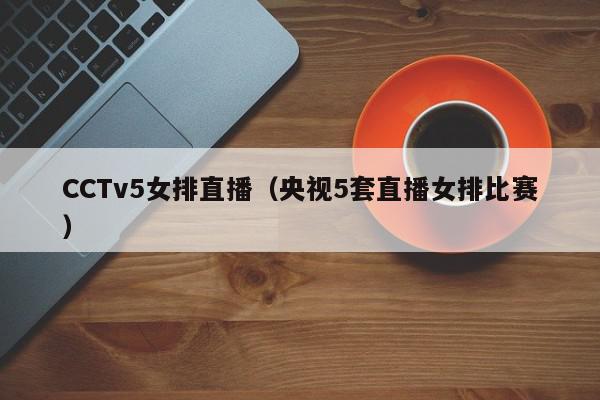 CCTv5女排直播（央视5套直播女排比赛） - 源码村资源网