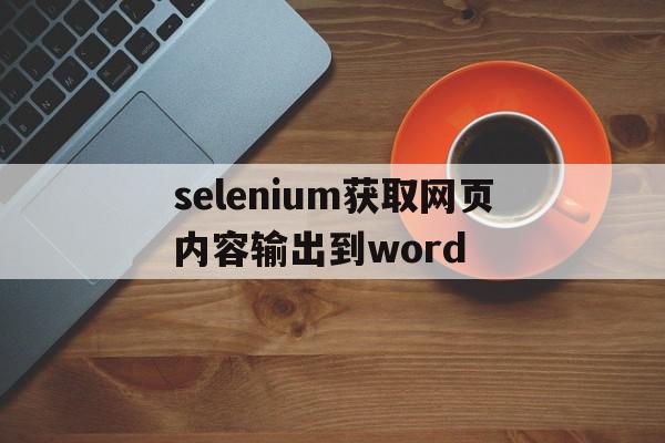 selenium获取网页内容输出到word(selenium获取href) - 杂七乱八 - 源码村资源网