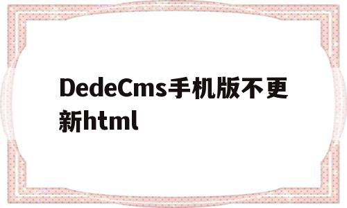 DedeCms手机版不更新html(dedecms手机端更新) - 源码村资源网
